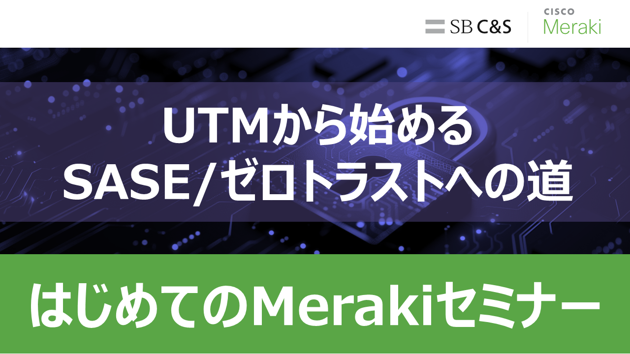 【終了】【8/1(木)】はじめてのMerakiセミナー UTMから始めるSASE/ゼロトラストへの道｜イベント・セミナー｜C&S ENGINEER VOICE